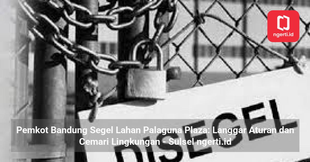Pemkot Bandung Segel Lahan Palaguna Plaza: Langgar Aturan dan Cemari ...
