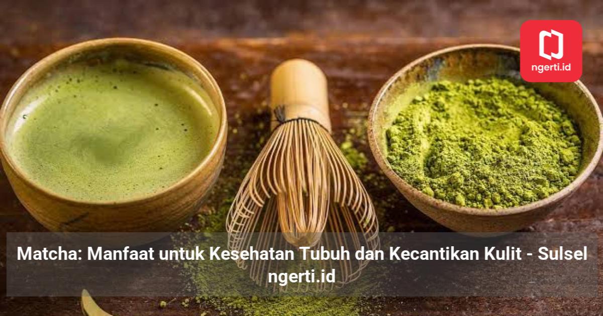 Manfaat Matcha untuk Kesehatan Tubuh dan Kecantikan Kulit